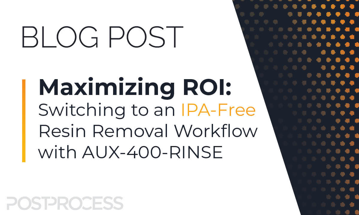 Maximizing ROI: Switching to an IPA-Free Resin Removal Workflow with PostProcess AUX-400-RINSE